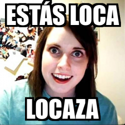 Meme Overly Attached Girlfriend - Estás loca Locaza - 33631809