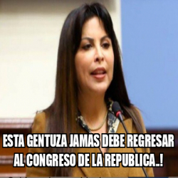 Meme Personalizado - ESTA GENTUZA JAmas debe regresar al congreso de la ...