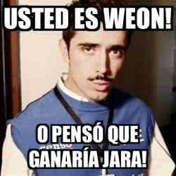 Meme Personalizado - Usted es weon! O pensó que Ganaría Jara! - 33636434