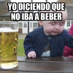 Meme Drunk Baby - yo diciendo que no iba a beber - 33638192