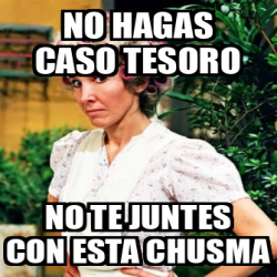Meme Personalizado - No hagas caso tesoro No te juntes con esta chusma ...