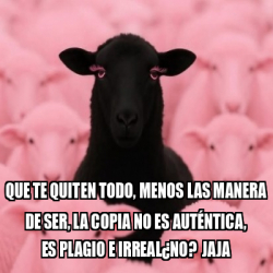 Meme Personalizado - Que te quiten Todo, menos las manera de Ser, la ...