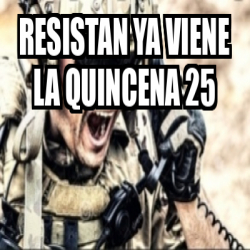 Meme Personalizado - RESISTAN YA VIENE LA QUINCENA 25 - 33648850