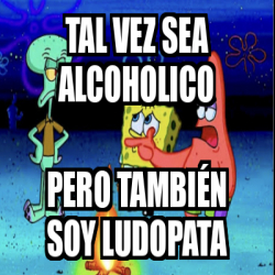 Meme Personalizado - Tal vez sea alcoholico Pero también soy ludopata ...