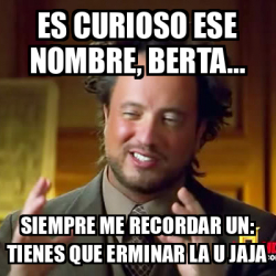 Meme Ancient Aliens - Es curioso ese nombre, Berta... Siempre me ...
