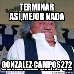 Meme Personalizado - Terminar así,mejor nada Gonzalez Campos272 - 33070111