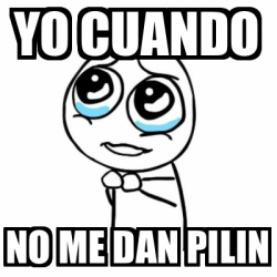 Meme Por favor - yo cuando no me dan pilin - 33070239