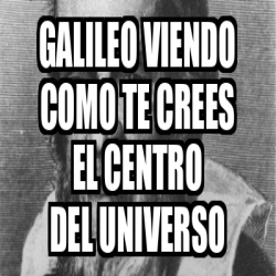 Meme Personalizado - Galileo viendo como te crees el centro del ...