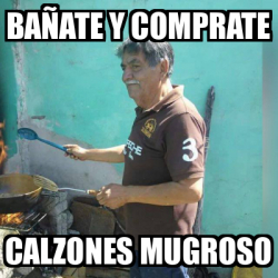Meme Personalizado - BAÑATE Y COMPRATE CALZONES MUGROSO - 33071377