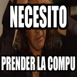 Meme Personalizado - Necesito prender la compu - 33071793