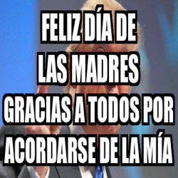 Meme Personalizado - feliz día de las madres Gracias a todos por ...