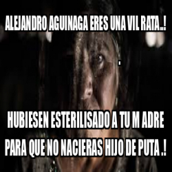 Meme Personalizado - ALEJANDRO AGUINAGA ERES UNA VIL RATA..! . HUBIESEN ...