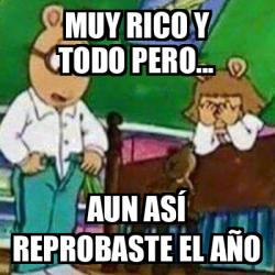 Meme Personalizado - MUY RICO Y TODO PERO... AUN ASÍ REPROBASTE EL AÑO ...