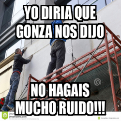 Meme Personalizado - YO DIRIA QUE GONZA NOS DIJO NO HAGAIS MUCHO RUIDO ...