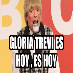 Meme Personalizado - Gloria Trevi es hoy , es hoy - 33075312