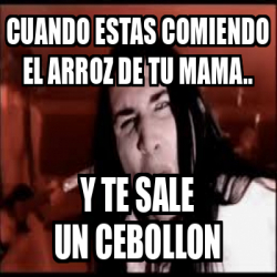 Meme Personalizado - Cuando estas comiendo el arroz de tu mama.. Y te ...