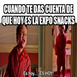 Meme Personalizado - cuando te das cuenta de que hoy es la Expo Snacks ...