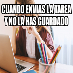 Meme Personalizado - Cuando envias la tarea y no la has guardado - 33075859