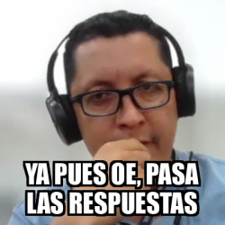 Meme Personalizado - ya pues oe, pasa las respuestas - 33076094