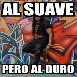 Meme Personalizado - Al suave Pero al duro - 33076279