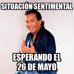 Meme Personalizado - SITUACIÓN SENTIMENTAL ESPERANDO EL 26 DE MAYO ...