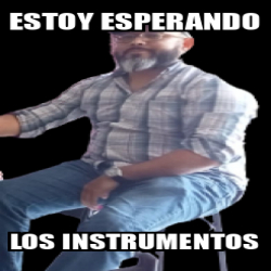 Meme Personalizado - estoy esperando los instrumentos - 33076393