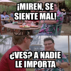 Meme Personalizado - ¡Miren, se siente mal! ¿Ves? A nadie le importa ...