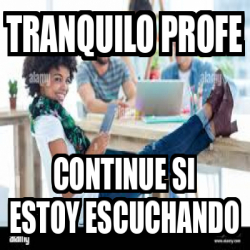 Meme Personalizado - Tranquilo profe continue si estoy escuchando ...
