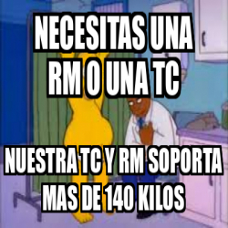 Meme Personalizado - NECESITAS UNA RM O UNA TC NUESTRA TC Y RM SOPORTA ...