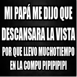 Meme Personalizado - mi PApÁ ME DIJO QUE DESCANSARA LA VISTA POR QUE ...