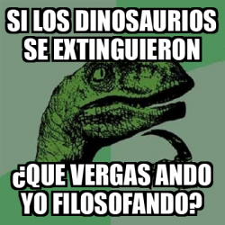 Meme Filosoraptor - Si los dinosaurios se extinguieron ¿Que vergas ando ...