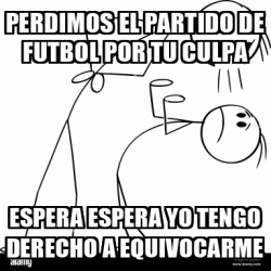 Meme Personalizado - perdimos el partido de futbol por tu culpa espera ...