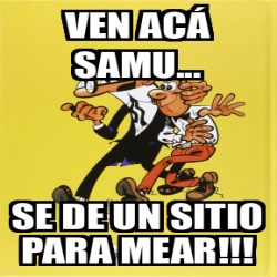 Meme Personalizado - Ven acá Samu... se de un sitio para mear!!! - 33080575