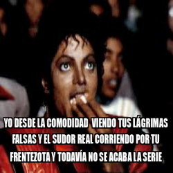 Meme Personalizado - Yo desde la comodidad viendo tus lágrimas falsas y ...