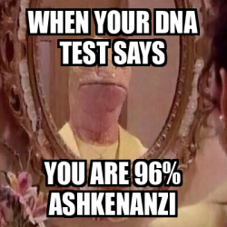 Meme Personalizado - when your dna test says you are 96% Ashkenanzi ...