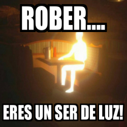 Meme Personalizado - ROBER.... ERES UN SER DE LUZ! - 33083020