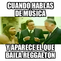 Meme Personalizado - Cuando hablas de música Y aparece el que baila ...
