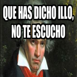Meme Personalizado - Que has dicho illo, no te escucho - 33084618