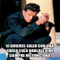 Meme Personalizado - Si quieres salir con una chica solo hablale a mi ...
