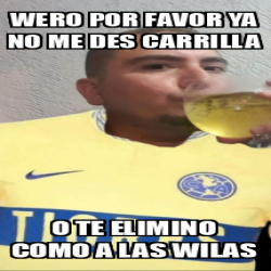 Meme Personalizado - Wero por favor ya no me des carrilla O te elimino ...