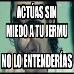 Meme Personalizado - Actúas sin miedo a tu jermu NO LO ENTENDERÍAS ...