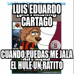 Meme Personalizado - Luis Eduardo Cartago Cuando puedas me jala el Hule ...