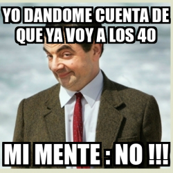 Meme Mr Bean - yo dandome cuenta de que ya voy a los 40 mi mente : no ...