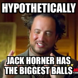 Meme Ancient Aliens - hypothetically Jack Horner has The biggest balls ...