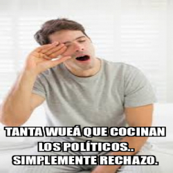 Meme Personalizado - Tanta wueá que cocinan los políticos.. Simplemente ...
