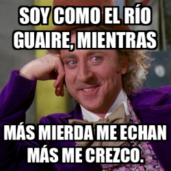 Meme Willy Wonka - Soy como el río Guaire, mientras Más mierda me echan ...