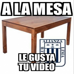 Meme Personalizado - A la mesa Le gusta tu video - 33091746