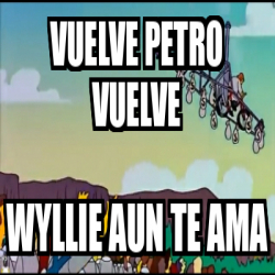 Meme Personalizado - VUELVE PETRO VUELVE WYLLIE AUN TE AMA - 33092444