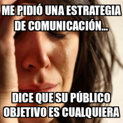 Meme Problems - ME PIDIÓ UNA ESTRATEGIA DE COMUNICACIÓN... DICE QUE SU PÚBLICO OBJETIVO ES ...
