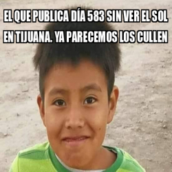 Meme Personalizado - El que publica Día 583 sin ver el sol en Tijuana ...